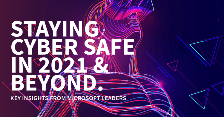 Staying Cyber Safe in 2021 & Beyond: Key insights from Microsoft leaders
